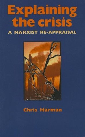 Explaining the Crisis: A Marxist Re-Appraisal by Chris Harman | Goodreads