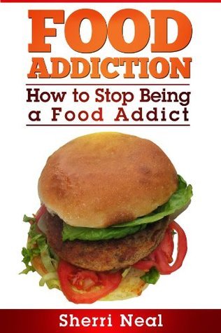 Food Addiction: How to Stop Being a Food Addict by Sherri Neal | Goodreads
