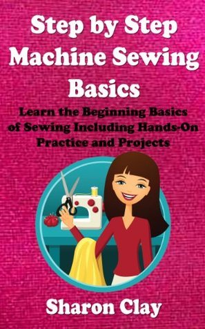 Step by Step Machine Sewing Basics by Sharon Clay | Goodreads
