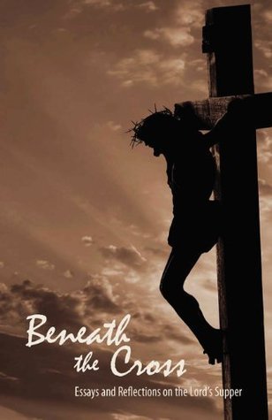 Beneath the Cross: Essays and Reflections on the Lord's Supper by Jady ...