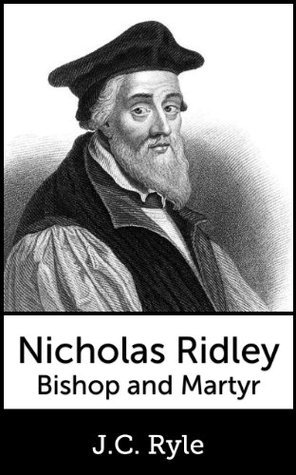Nicholas Ridley, Bishop and Martyr by J.C. Ryle | Goodreads