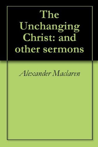 The Unchanging Christ: and other sermons by Alexander MacLaren | Goodreads