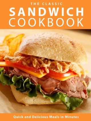 The Classic Sandwich Cookbook: Quick and Delicious Meals in Minutes by ...