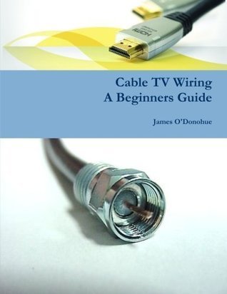 Cable TV Wiring, A Beginners Guide by James O'Donohue | Goodreads