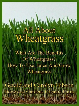 All About Wheatgrass. How to Use, Juice and Grow Wheatgrass. by Gerald ...