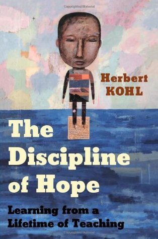 The Discipline of Hope: Learning from a Lifetime of Teaching by Herbert R. Kohl | Goodreads
