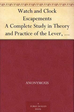 Watch and Clock Escapements A Complete Study in Theory and Practice of ...