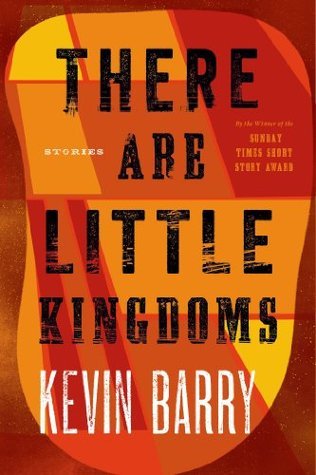 There Are Little Kingdoms by Kevin Barry | Goodreads