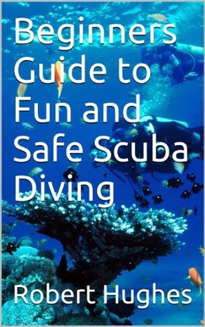 Beginners Guide to Fun and Safe Scuba Diving by Robert Hughes | Goodreads