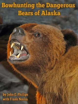 Bowhunting the Dangerous Bears of Alaska by John E. Phillips | Goodreads