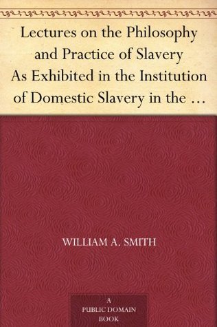 Lectures on the Philosophy and Practice of Slavery As Exhibited in the ...