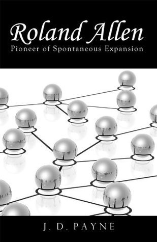 Roland Allen: Pioneer of Spontaneous Expansion by J.D. Payne | Goodreads