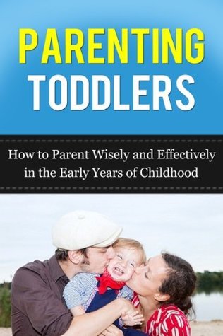 Parenting Toddlers: How to Parent Wisely and Effectively in the Early ...