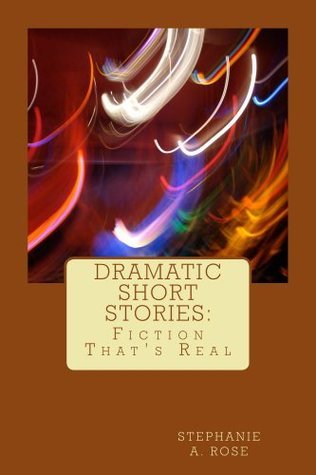 Dramatic Short Stories: Fiction That's Real by Stephanie Alecia Rose ...