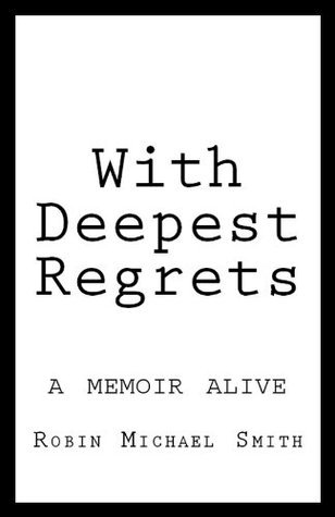 With Deepest Regrets: A Memoir Alive by Robin Michael Smith | Goodreads