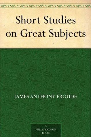 Short Studies on Great Subjects by James Anthony Froude | Goodreads