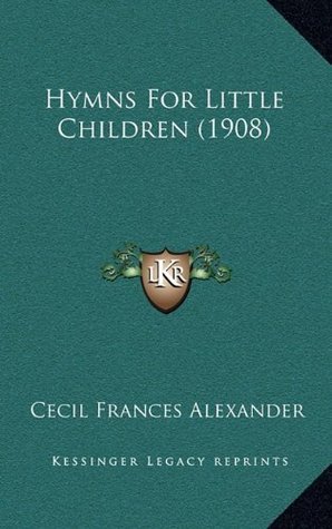 Hymns For Little Children (1908) by Cecil Frances Alexander | Goodreads