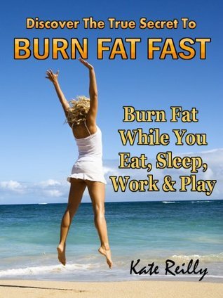 Burn Fat Fast: Burn Fat While You Eat, Sleep, Work And Play by Kate ...