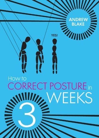 How to Correct Posture in 3 Weeks by Andrew Blake | Goodreads