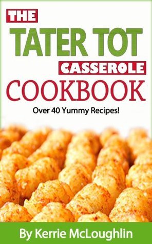 The Tater Tot Casserole Cookbook: Over 45 Yummy Recipes by Kerrie ...