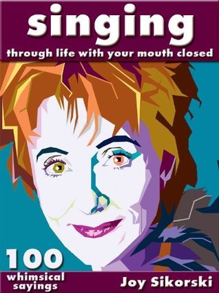 Singing Through Life With Your Mouth Closed by Joy Sikorski | Goodreads