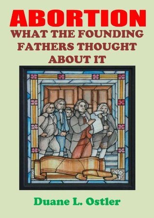 Abortion: What The Founding Fathers Thought About It by Duane L. Ostler ...