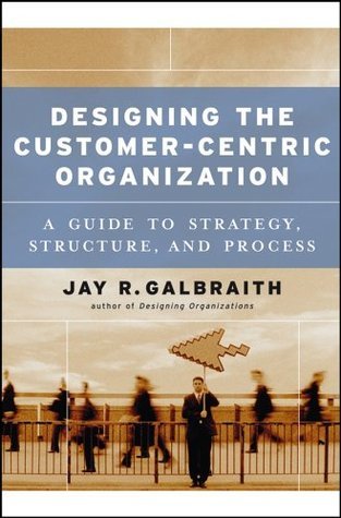 Designing the Customer-Centric Organization: A Guide to Strategy ...