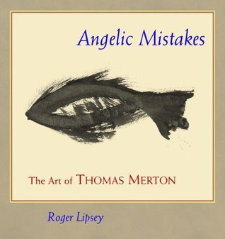 Angelic Mistakes: The Art of Thomas Merton by Roger Lipsey | Goodreads