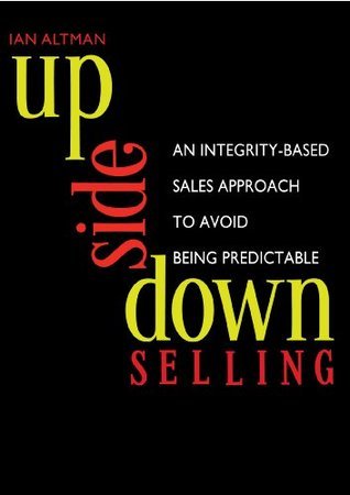 Upside Down Selling: An Integrity-based Sales Approach to Avoid Being ...