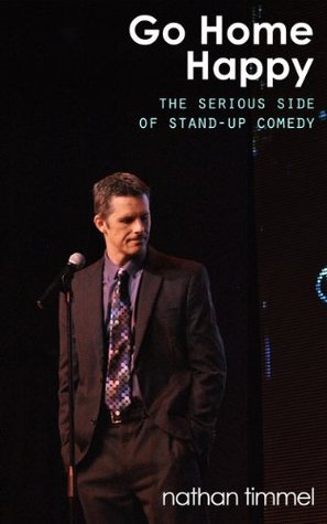 Go Home Happy, The Serious Side of Stand-Up Comedy by nathan timmel ...