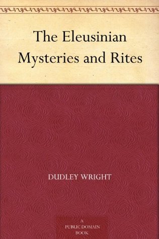 The Eleusinian Mysteries and Rites by Dudley Wright | Goodreads