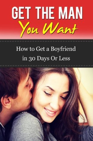 Get the Man You Want: How to Get a Boyfriend in 30 Days or Less by ...