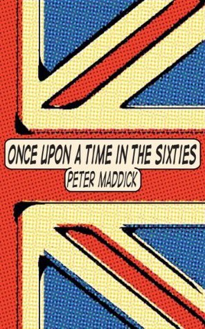Once Upon a Time in the Sixties by Peter Maddick | Goodreads