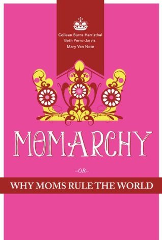 Momarchy: Why Moms Rule the World by Colleen Burns Harristhal | Goodreads