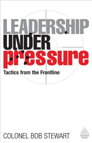 Leadership Under Pressure: Tactics from the Front Line by Bob Stewart ...