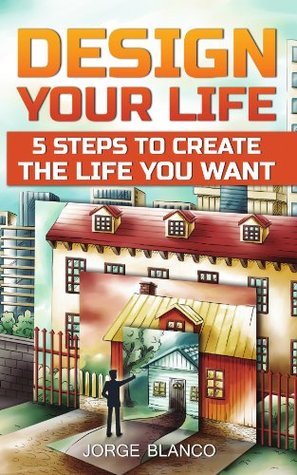 Design Your Life: 5 Steps To Create The Life You Want by Jorge Blanco ...