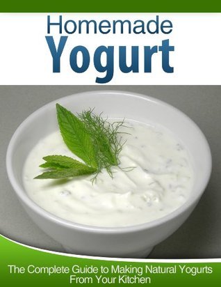 Homemade Yogurt: The Complete Guide to Making Natural Yogurts From Your ...