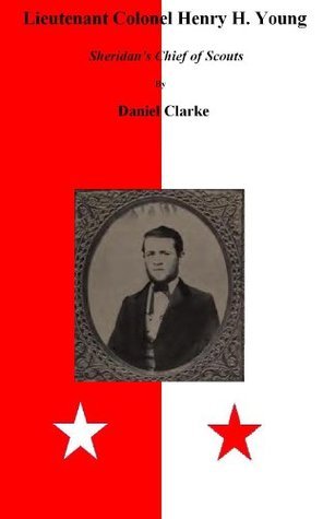 Lieutenant Colonel Henry H. Young: Sheridan's Chief of Scouts by Daniel ...