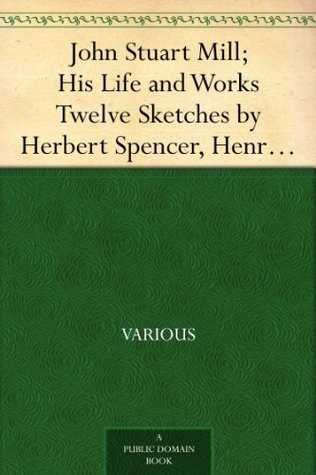 John Stuart Mill; His Life and Works Twelve Sketches by Herbert Spencer ...