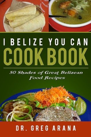 I Belize You Can Cook Book by Gregory Arana | Goodreads