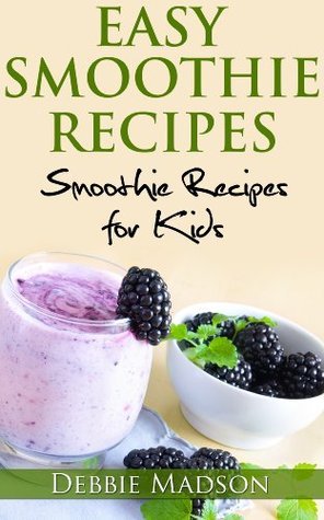 Easy Smoothie Recipes: 100 Recipes for Kids by Debbie Madson | Goodreads