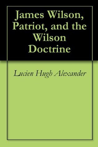 James Wilson, Patriot, and the Wilson Doctrine by Lucien Hugh Alexander ...