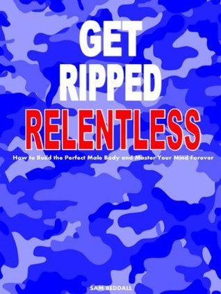 Get Ripped Relentless: How to Build the Perfect Male Body and Master ...