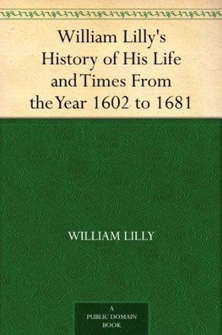 William Lilly's History of His Life and Times From the Year 1602 to ...