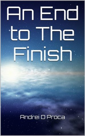 An End to The Finish by Andrei D. Proca | Goodreads