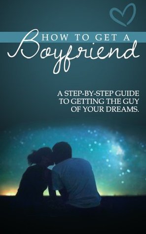 How To Get A Boyfriend: A Step By Step Guide To Getting The Guy Of Your ...