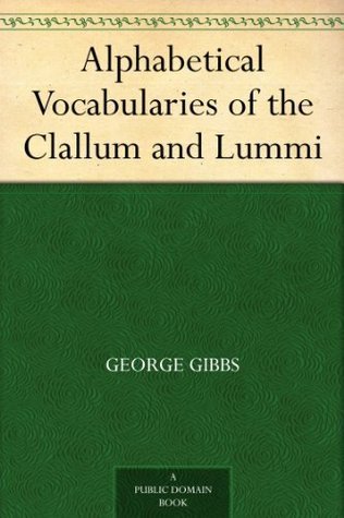 Alphabetical Vocabularies of the Clallum and Lummi by George Gibbs ...
