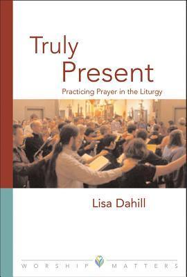 Truly Present: Practicing Prayer in the Liturgy by Lisa E. Dahill ...