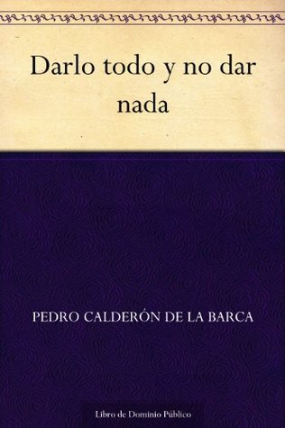 Darlo todo y no dar nada by Pedro Calderón de la Barca | Goodreads