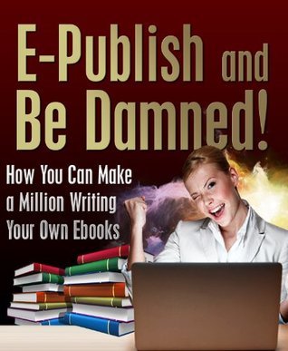 E-Publish and Be Damned! How You Can Make a Million Writing Your Own ...